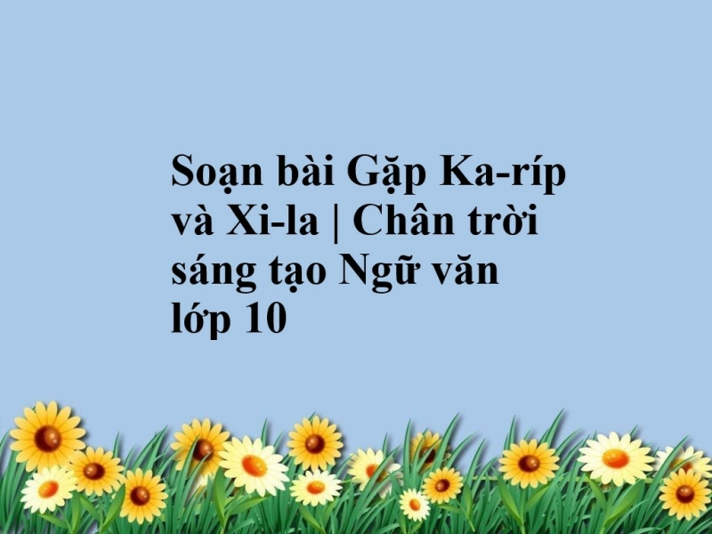 Top 6 Bài soạn "Gặp Ka-ríp và Xi-la" (Ngữ văn 10 - SGK Chân trời sáng ...
